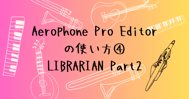 Aerophone Pro Editorの使い方④ LIBRARIAN画面Part2 | しゅうこ音楽ぶろぐ